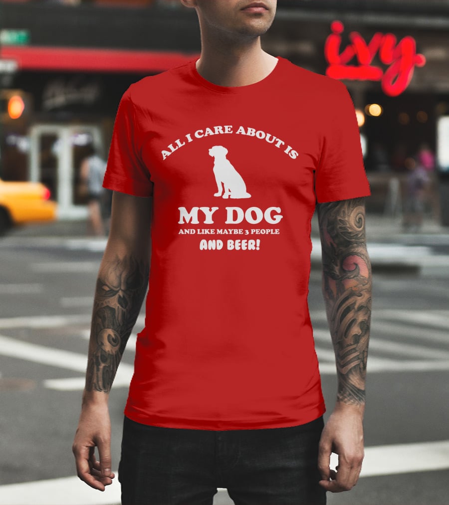 All I Care About Is My Dog And Like Maybe 3 People And Beer With Dog T-Shirt