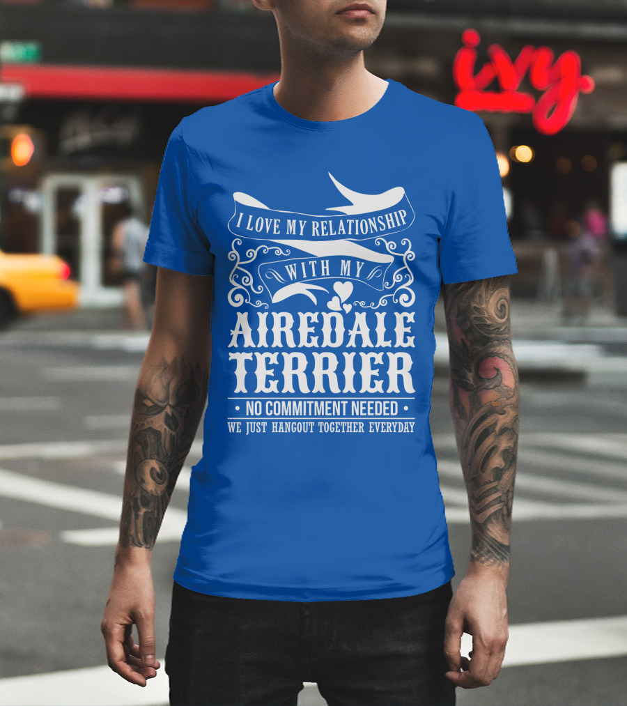 I Love My Relationship With My Airedale Terrier No Commitment Needed We Just Hangout Together Everyday T-Shirt