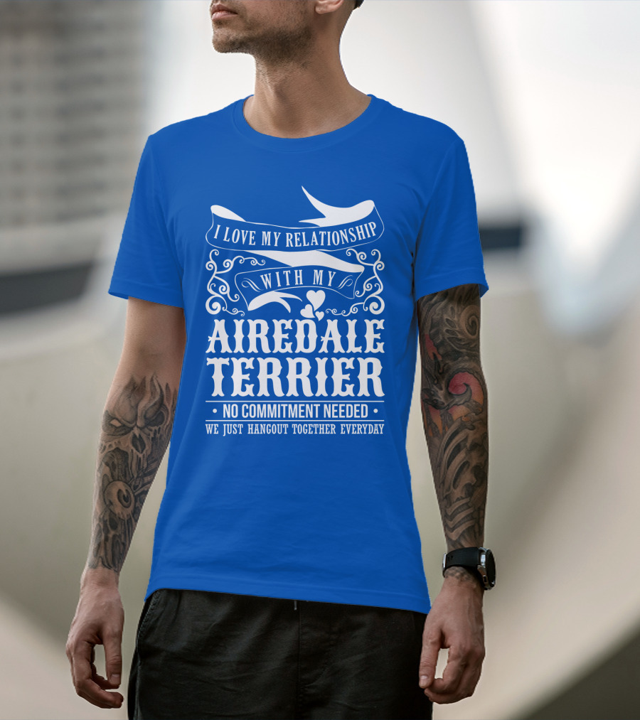 I Love My Relationship With My Airedale Terrier No Commitment Needed We Just Hangout Together Everyday T-Shirt