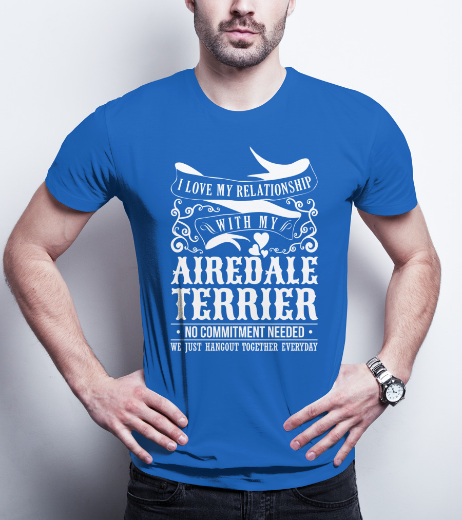 I Love My Relationship With My Airedale Terrier No Commitment Needed We Just Hangout Together Everyday T-Shirt