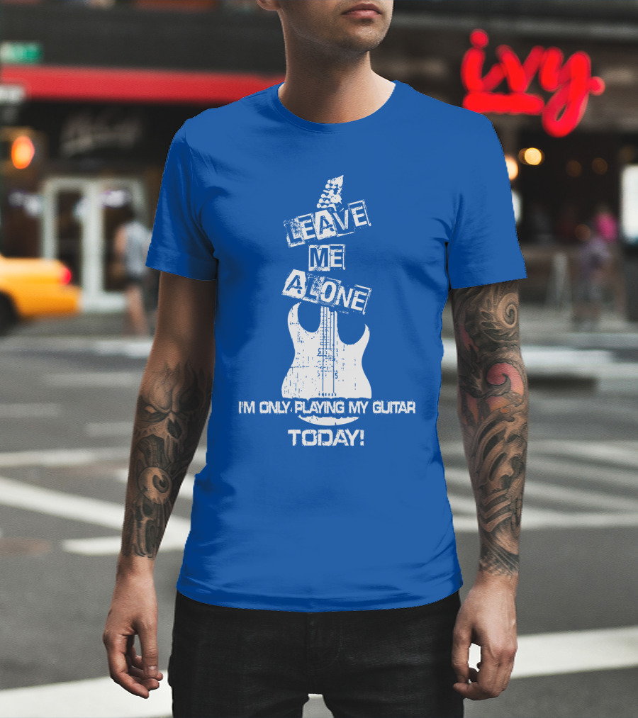 LEAVE ME ALONE I'M ONLY PLAYING MY GUITAR TODAY T-Shirt