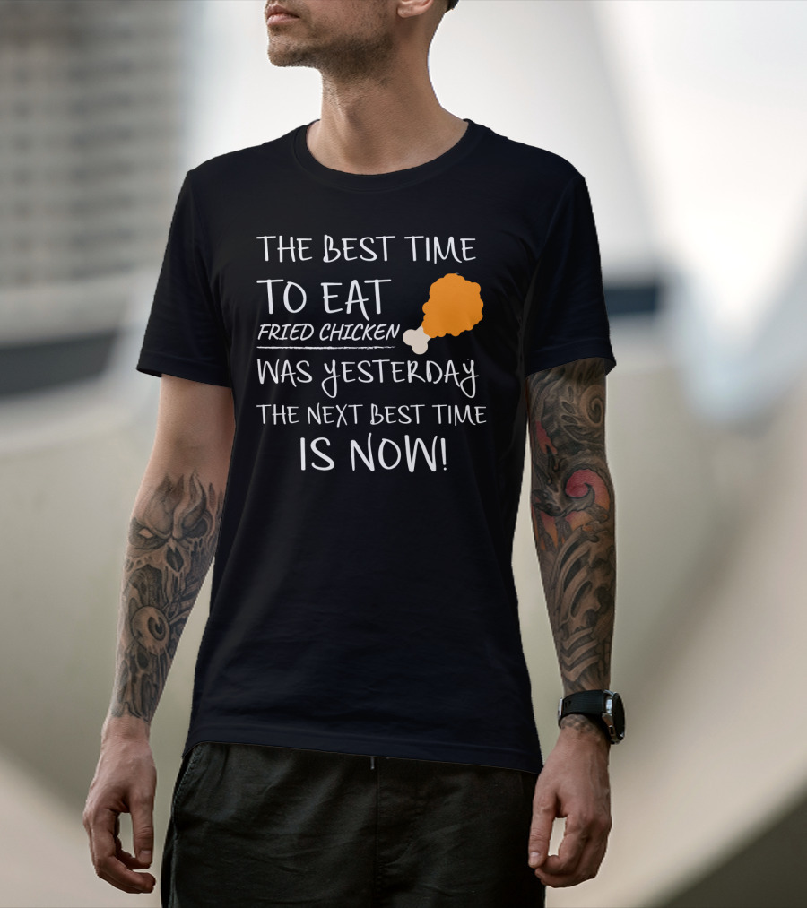 The Best Time To Eat Fried Chicken Was Yesterday The Next Best Time Is Now T-Shirt