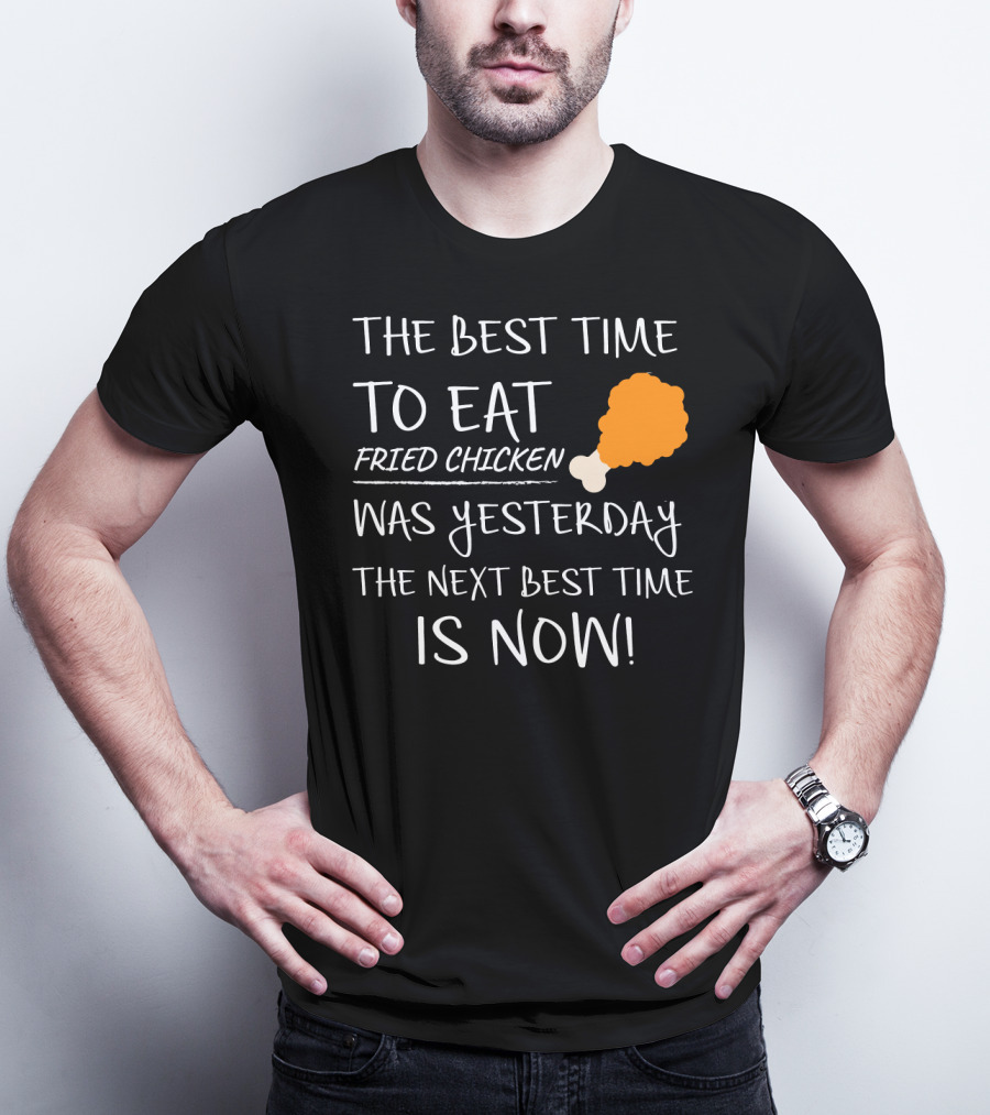 The Best Time To Eat Fried Chicken Was Yesterday The Next Best Time Is Now T-Shirt
