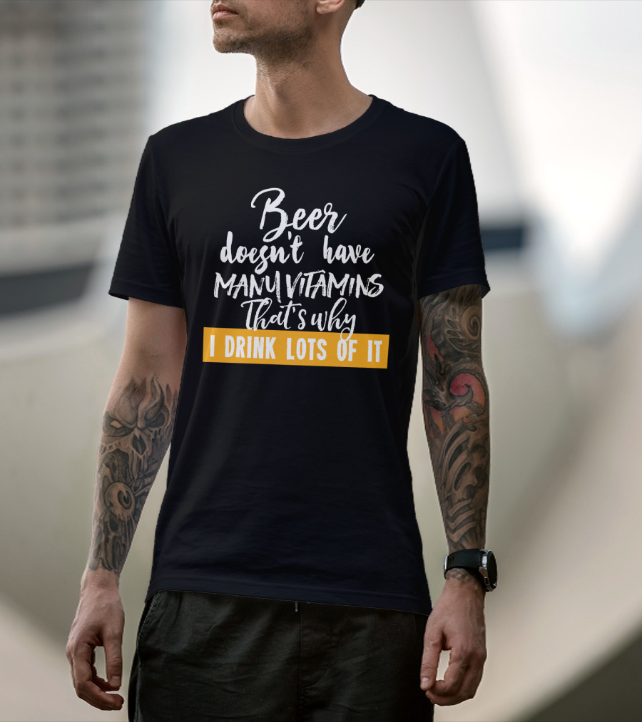 Beer Doesn't Have Many Vitamins That's Why I Drink Lots Of It T-Shirt