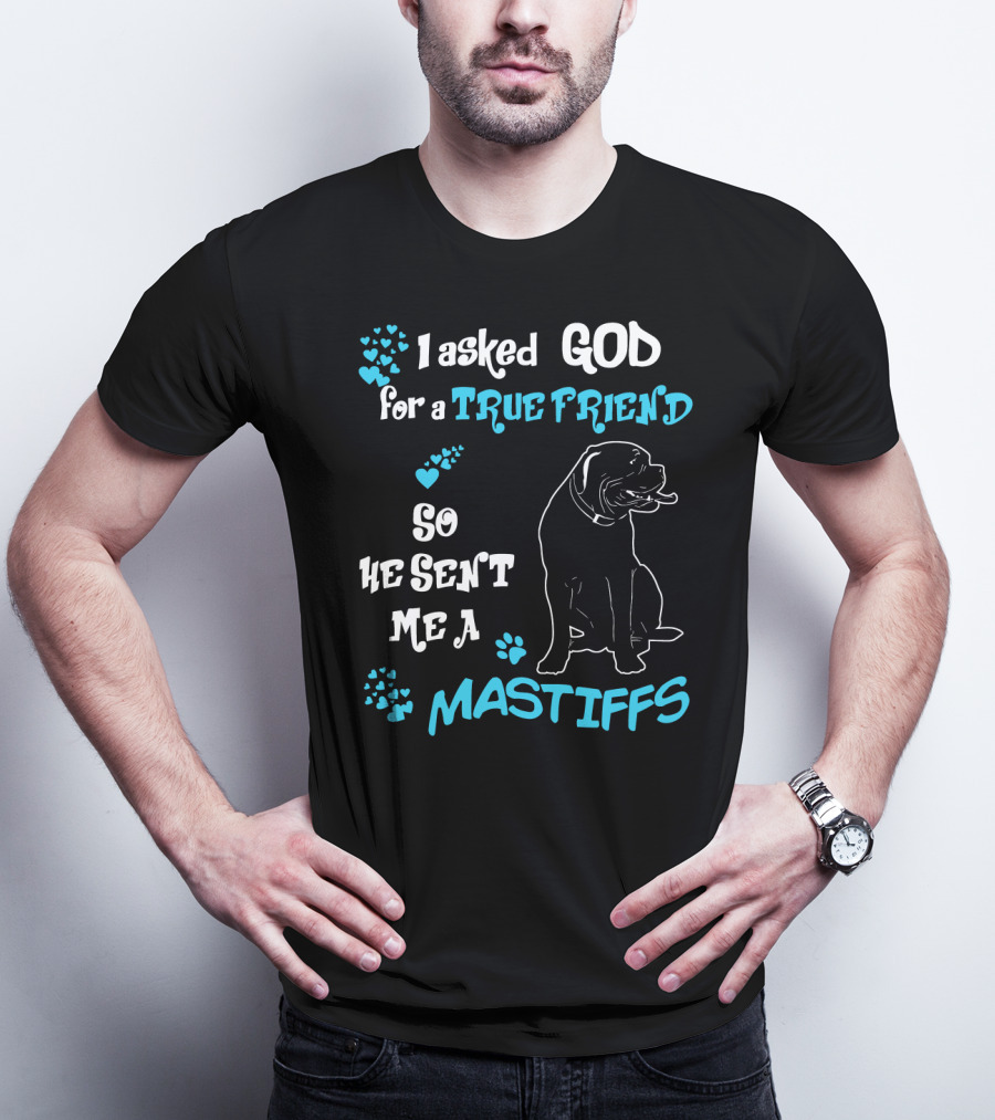 I Asked God For A True Friend So He Sent Me A Mastiffs T-Shirt