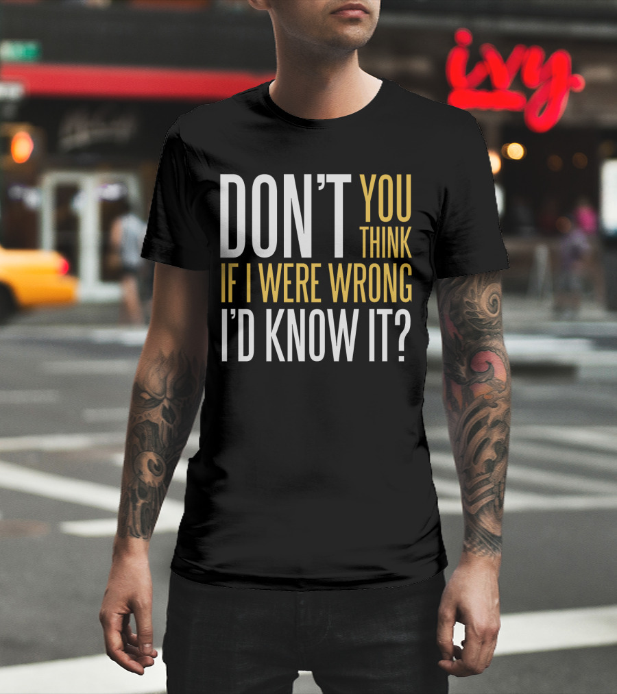 Don't You Think If I Were Wrong I'd Know It? T-Shirt