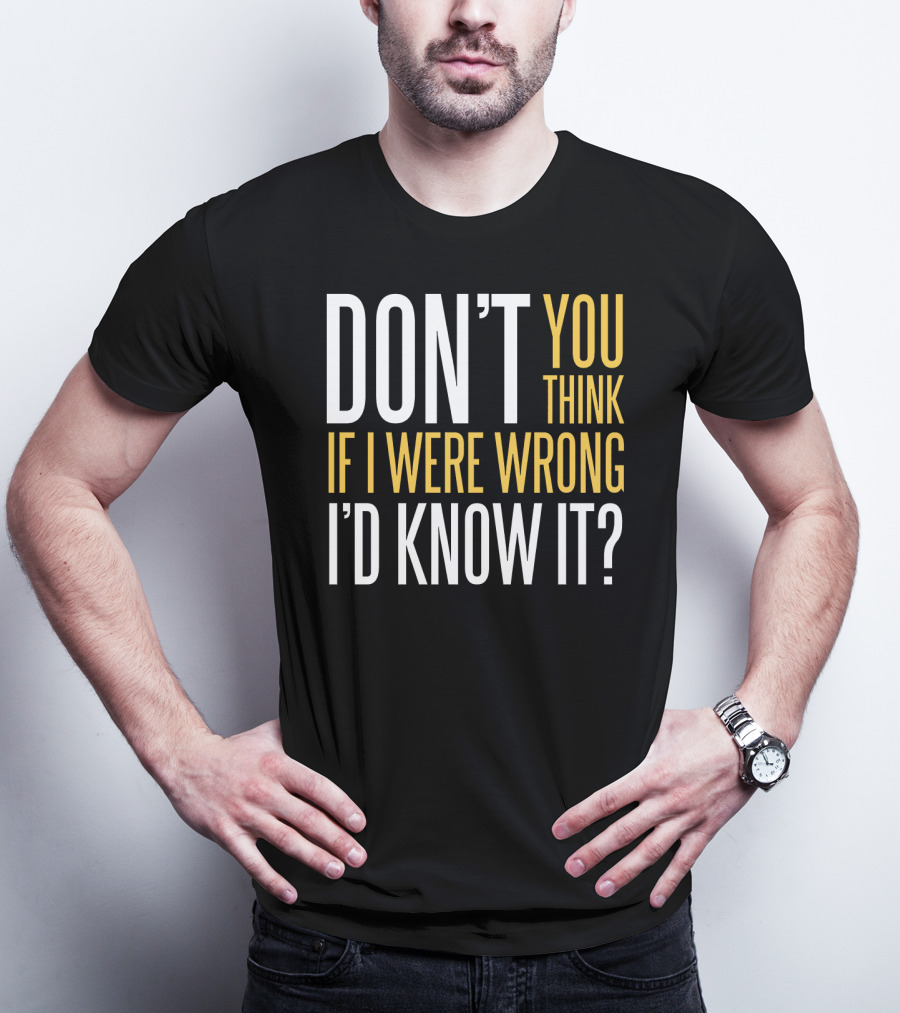 Don't You Think If I Were Wrong I'd Know It? T-Shirt