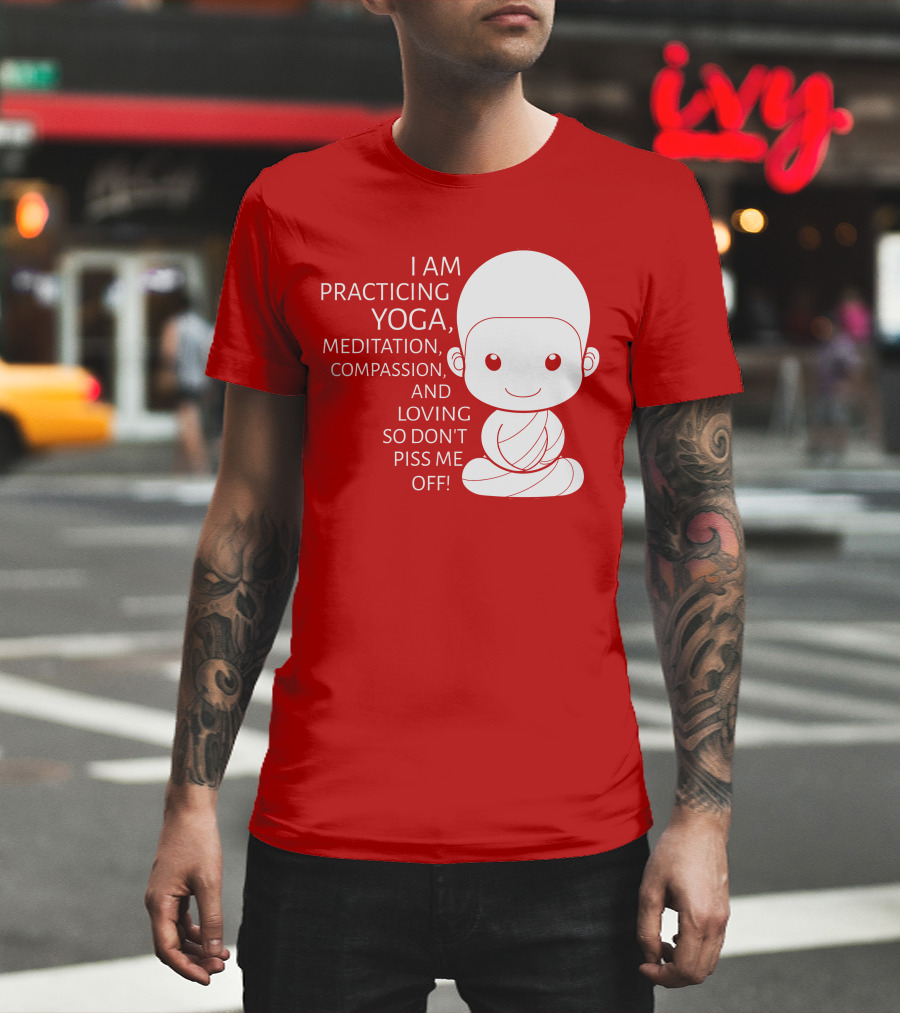 I Am Practicing Yoga Meditation Compassion And Loving So Don't Piss Me Off T-Shirt