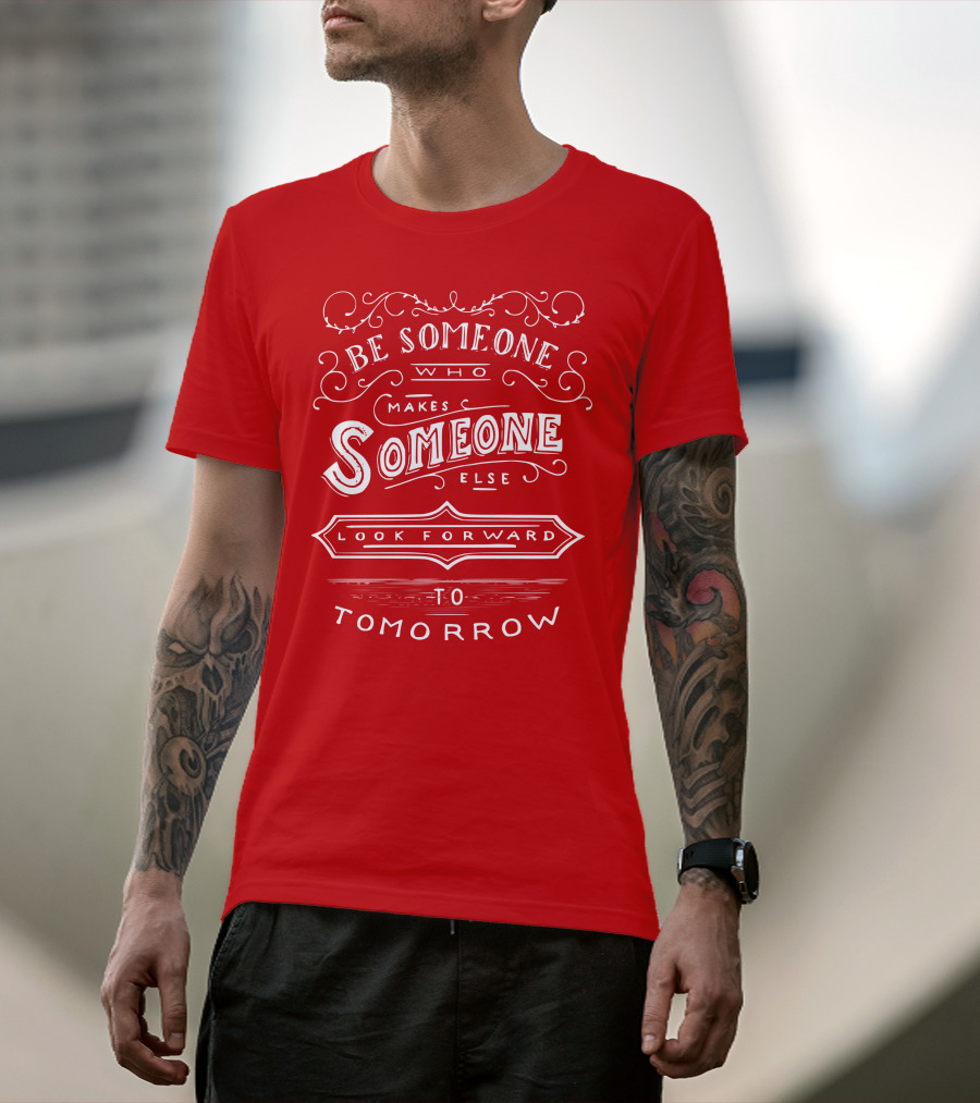 Be Someone Who Makes Someone Else Look Forward To Tomorrow T-Shirt