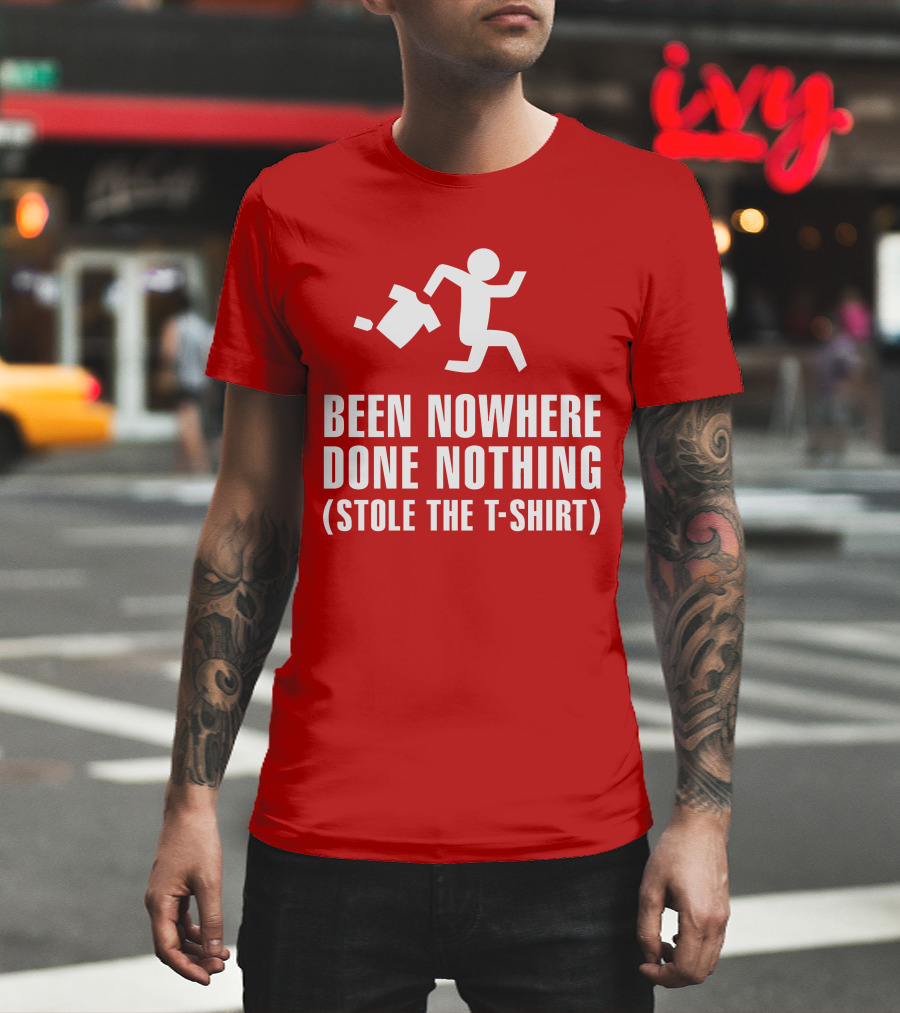 Been Nowhere Done Nothing Stole The T-Shirt