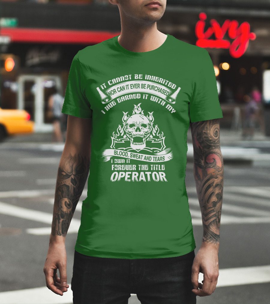It Cannot Be Inherited Nor Can It Ever Be Purchased I Have Earned It With My Blood, Sweat And Tears I Own It Forever The Title Operator T-Shirt