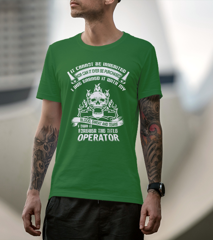 It Cannot Be Inherited Nor Can It Ever Be Purchased I Have Earned It With My Blood, Sweat And Tears I Own It Forever The Title Operator T-Shirt