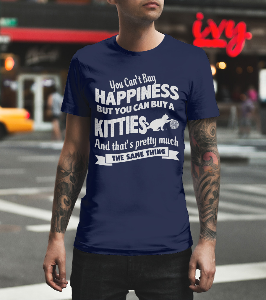 You Can't Buy Happiness But You Can Buy A Kitties And That's Pretty Much The Same Thing T-Shirt