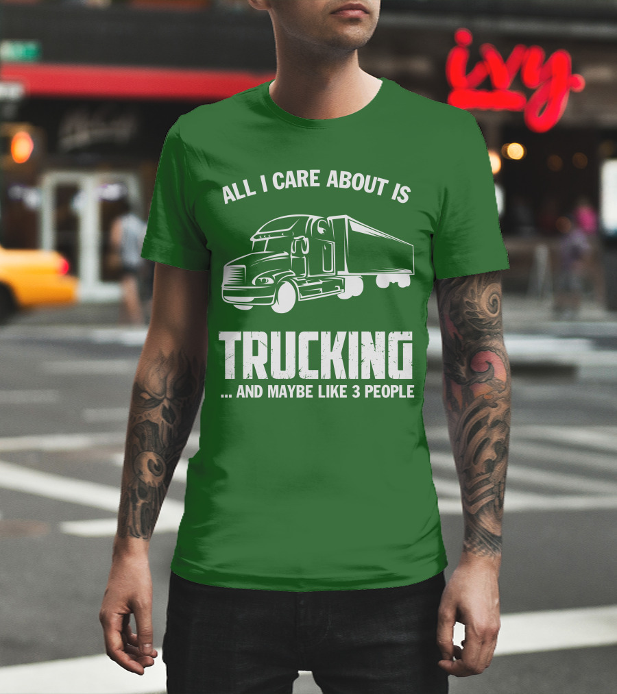 ALL I CARE ABOUT IS TRUCKING . AND MAYBE LIKE 3 PEOPLE T-Shirt