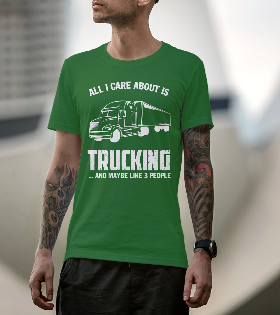 ALL I CARE ABOUT IS TRUCKING . AND MAYBE LIKE 3 PEOPLE T-Shirt