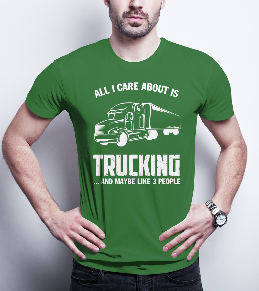 ALL I CARE ABOUT IS TRUCKING . AND MAYBE LIKE 3 PEOPLE T-Shirt