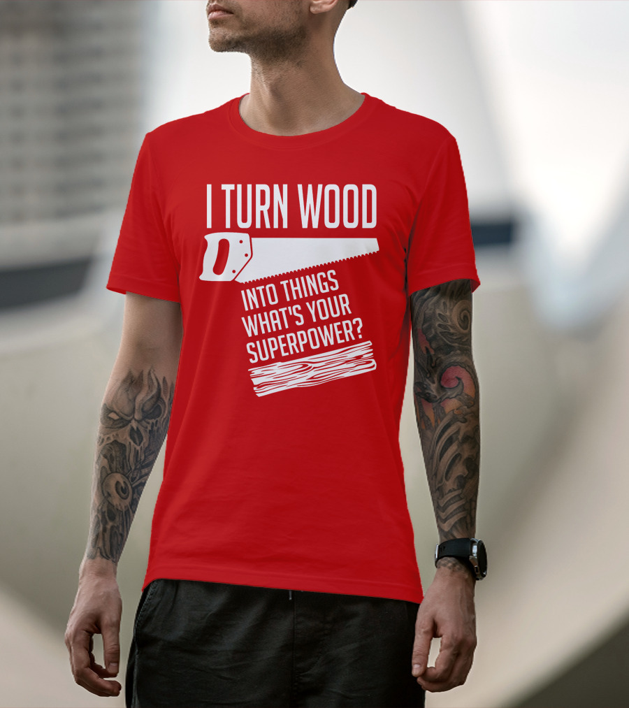 I Turn Wood Into Things What's Your Superpower Saw Woodworker T-Shirt