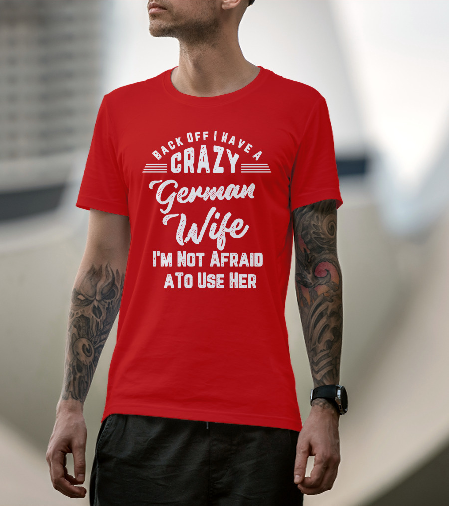Back Off I Have A Crazy German Wife I'm Not Afraid To Use Her T-Shirt