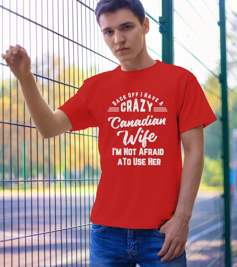 Back Off I Have A Crazy Canadian Wife I'm Not Afraid To Use Her T-Shirt
