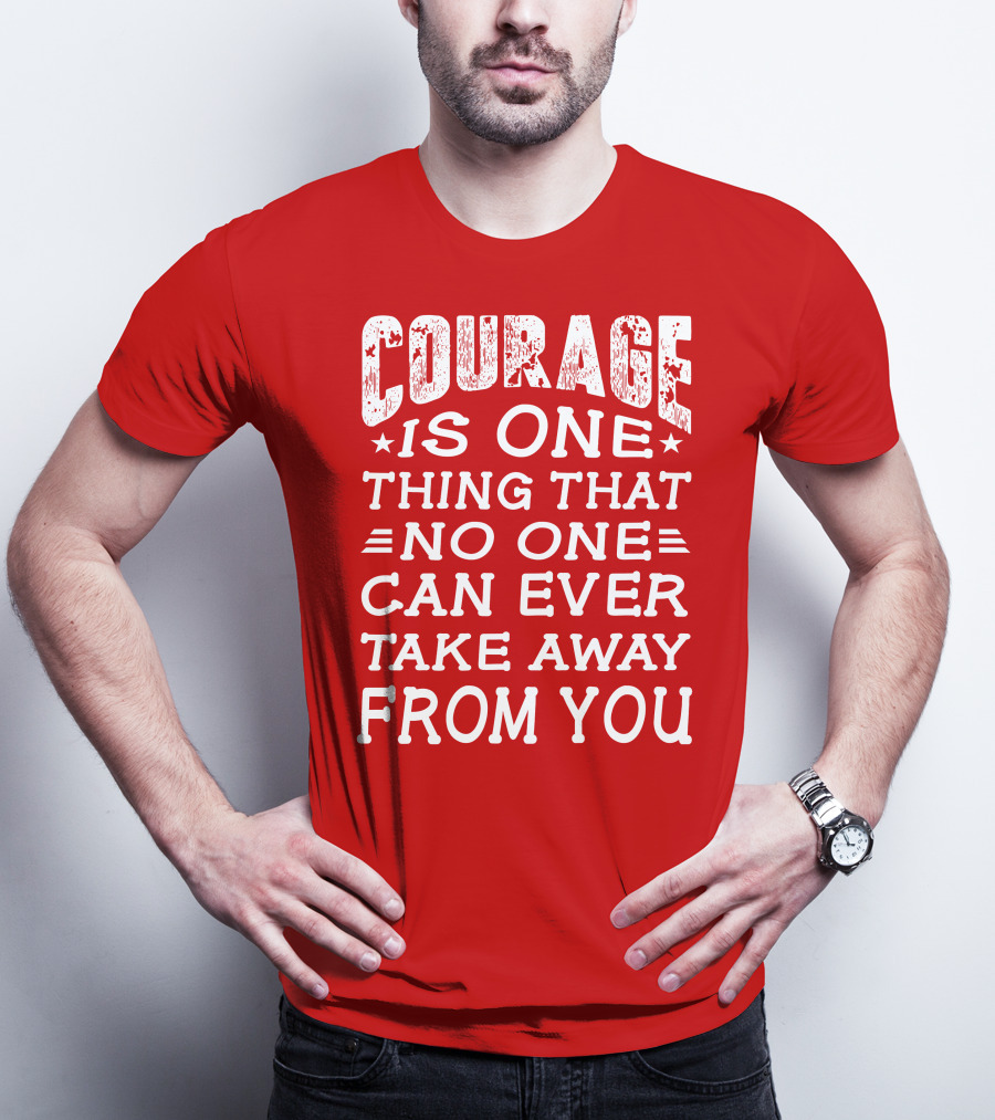 Courage Is One Thing That No One Can Ever Take Away From You T-Shirt