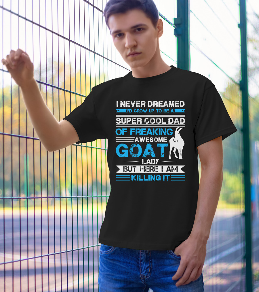 I Never Dreamed I’d Grow Up To Be A Super Cool Dad Of Freaking Awesome Goat Lady But Here I Am Killing It T-Shirt