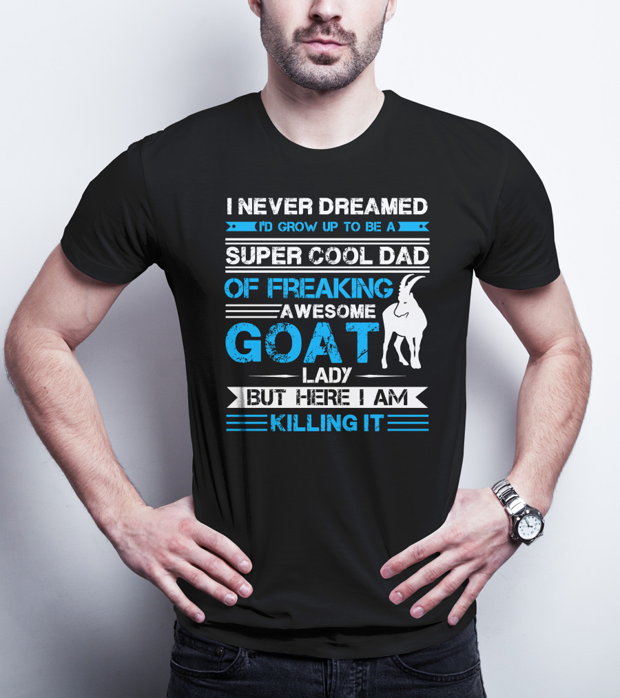 I Never Dreamed I’d Grow Up To Be A Super Cool Dad Of Freaking Awesome Goat Lady But Here I Am Killing It T-Shirt
