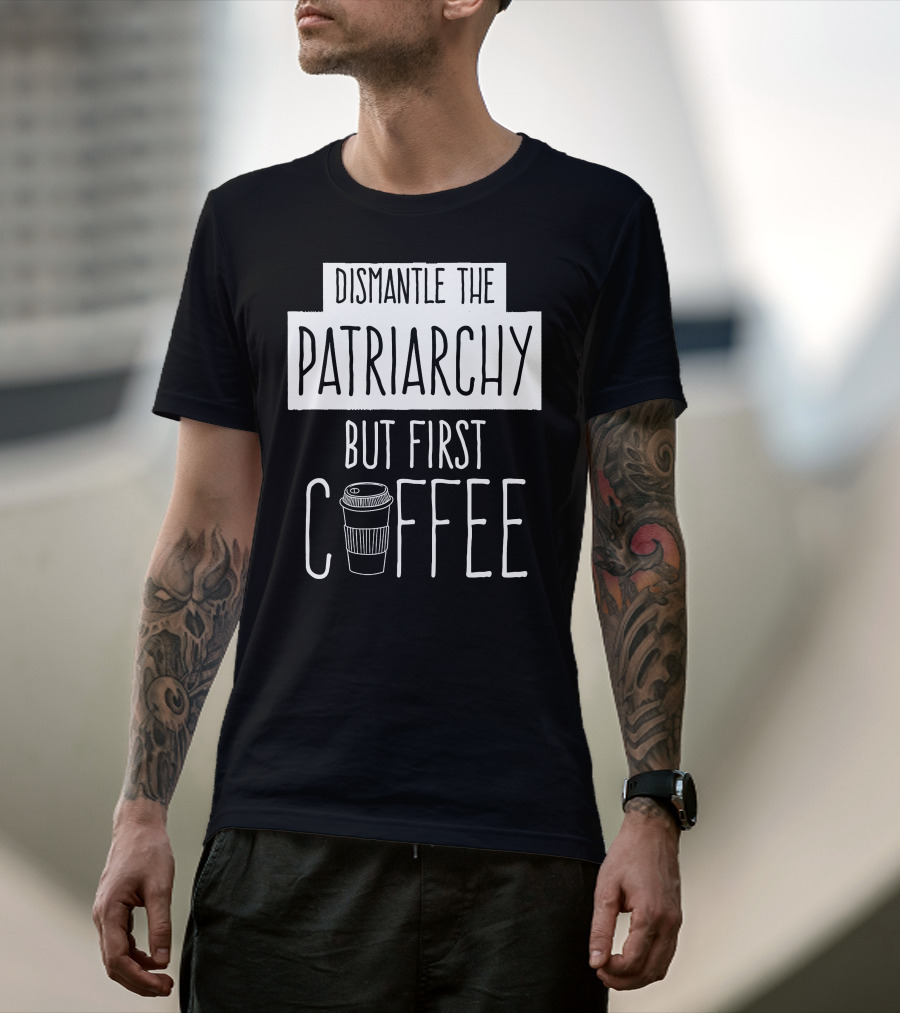 Dismantle The Patriarchy But First Coffee Text With Coffee Cup T-Shirt