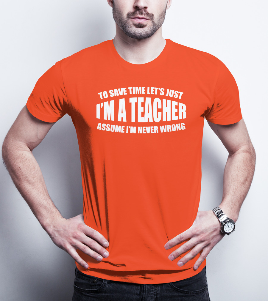 To Save Time Let's Just I'm A Teacher Assume I'm Never Wrong T-Shirt