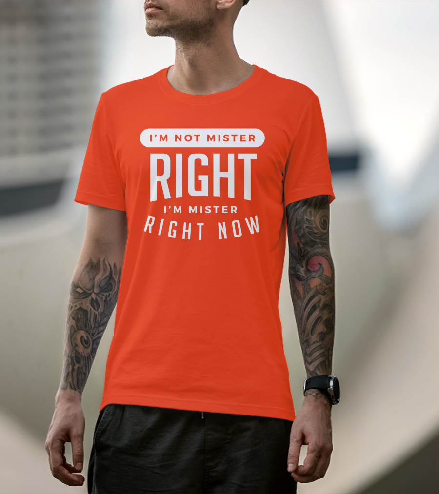 I'm Not Mister Right I'm Mister Right Now T-Shirt