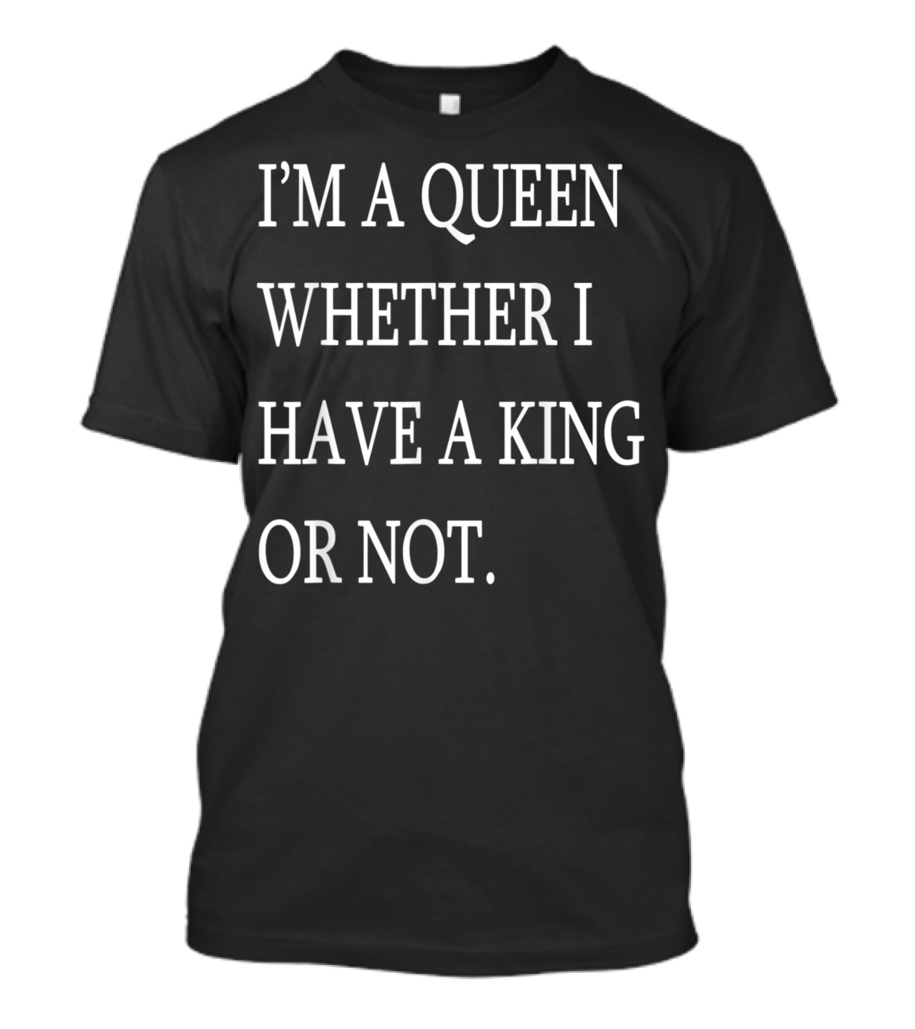 I'M A QUEEN WHETHER I HAVE A KING OR NOT T-Shirt