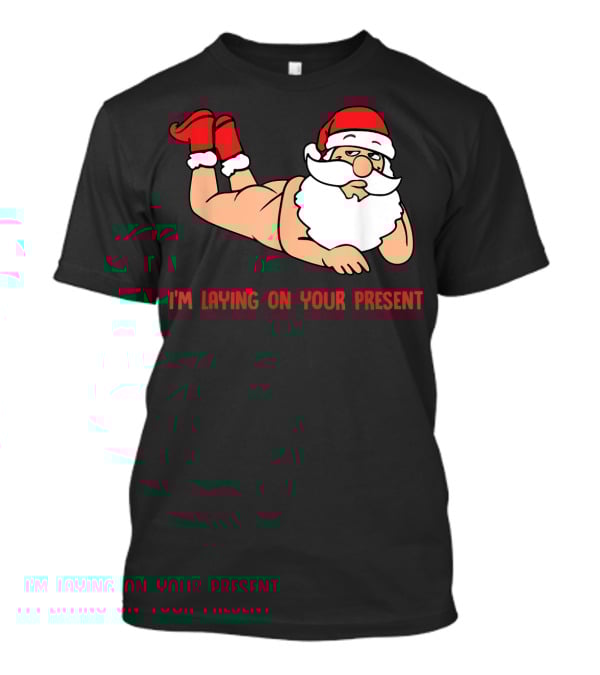 I'm Laying On Your Present Santa Claus Christmas Humor T-Shirt