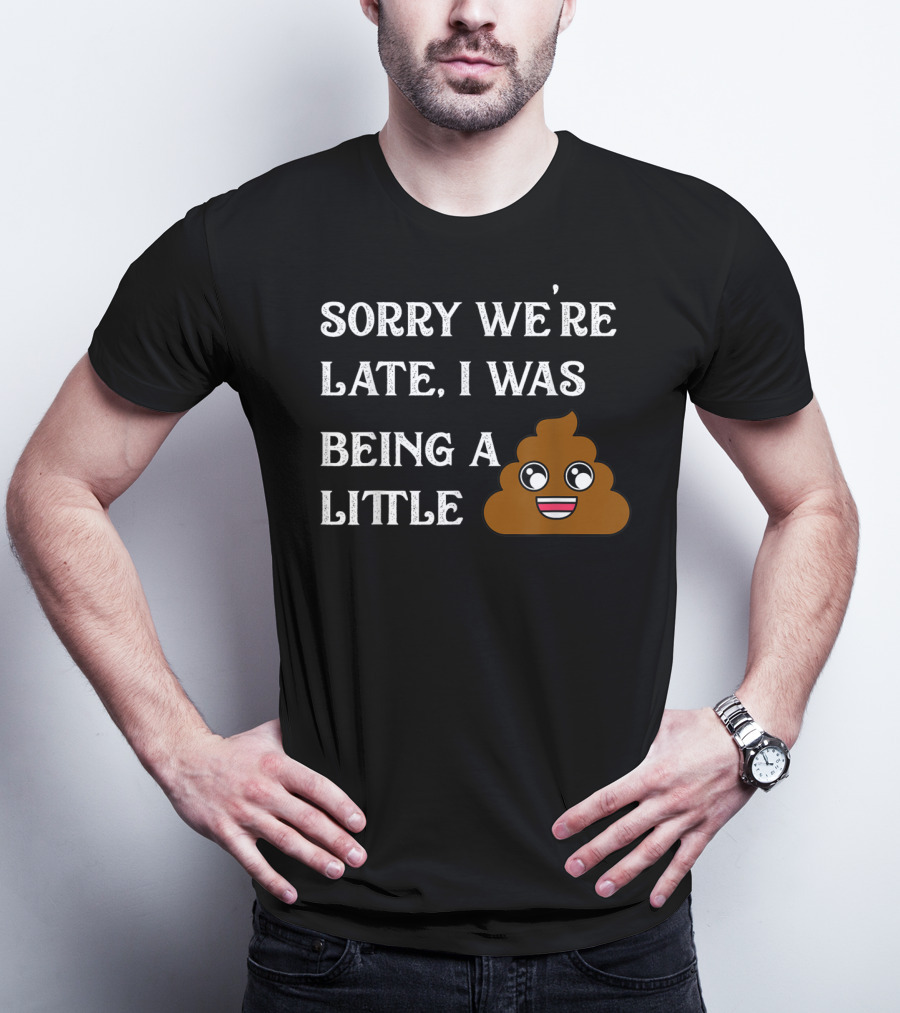 Sorry We're Late I Was Being A Little Poop Emoji Fun T-Shirt