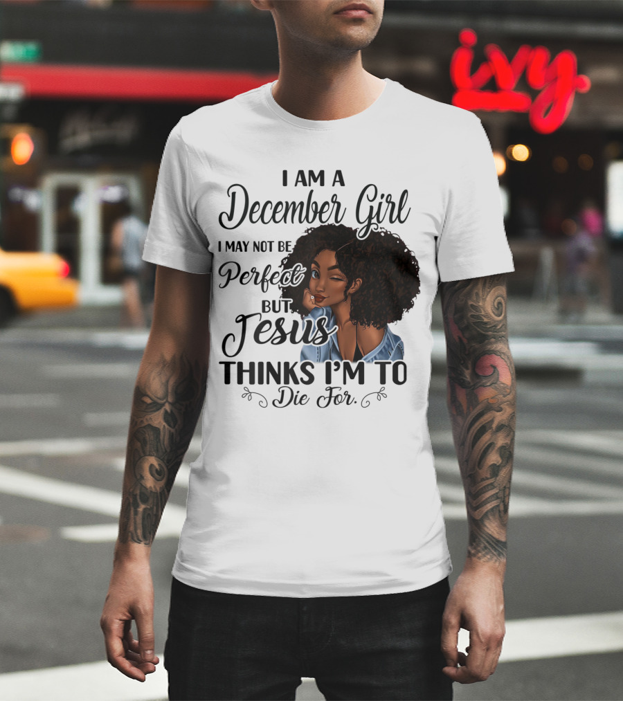 I Am A December Girl I May Not Be Perfect But Jesus Thinks I'm To Die For T-Shirt