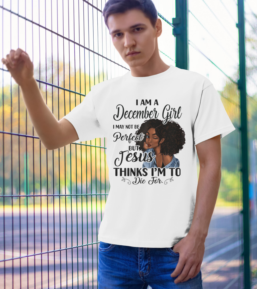 I Am A December Girl I May Not Be Perfect But Jesus Thinks I'm To Die For T-Shirt