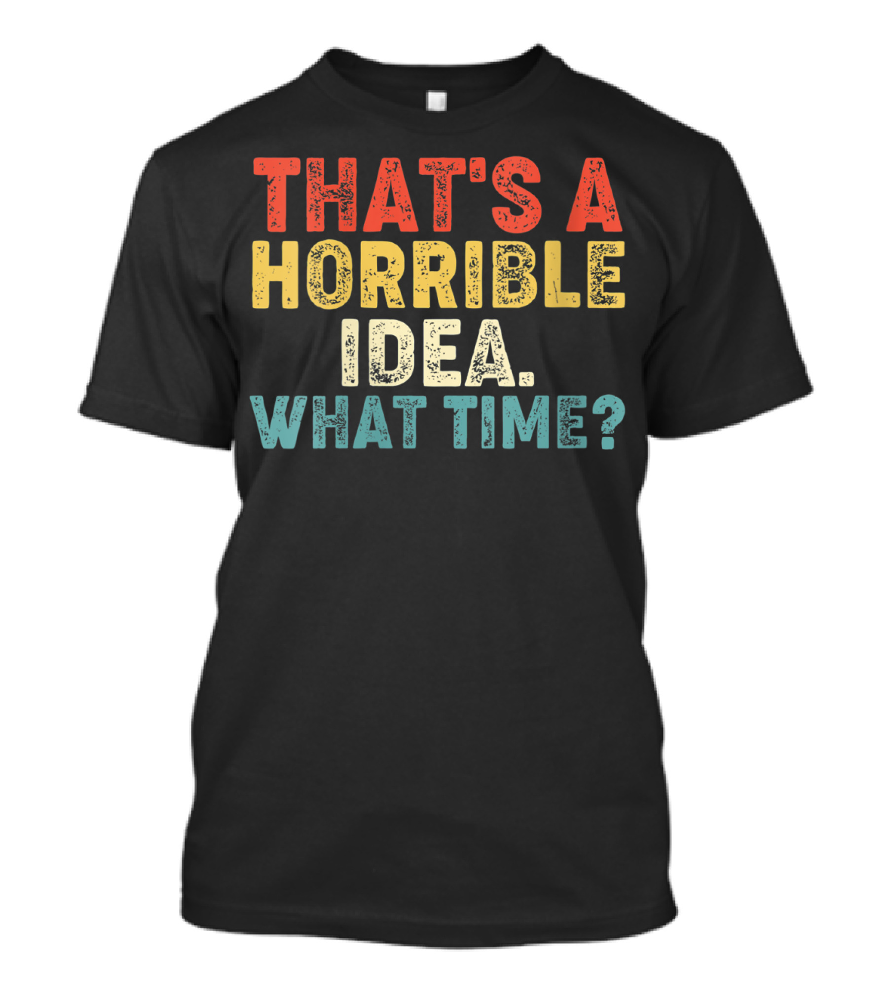 THAT'S A HORRIBLE IDEA WHAT TIME? T-Shirt