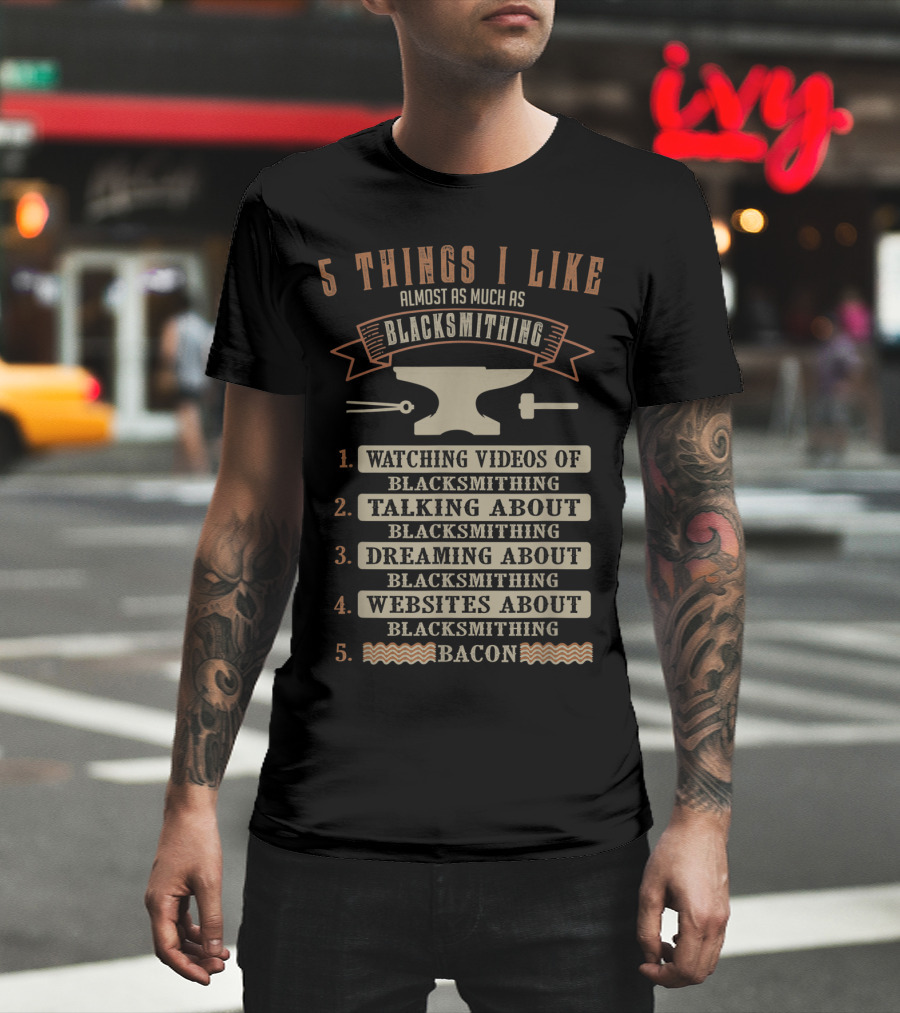 5 Things I Like Almost As Much As Blacksmithing Watching Videos Talking Dreaming Websites Bacon T-Shirt