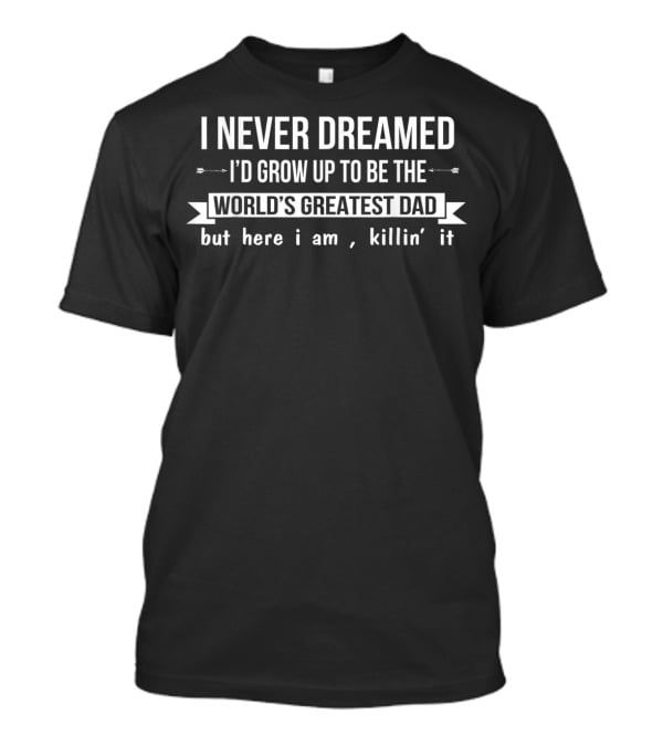 I Never Dreamed I’d Grow Up To Be The World’s Greatest Dad But Here I Am Killin’ It T-Shirt