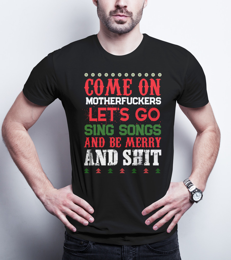 COME ON MOTHERFUCKERS LET'S GO SING SONGS AND BE MERRY AND SHIT T-Shirt