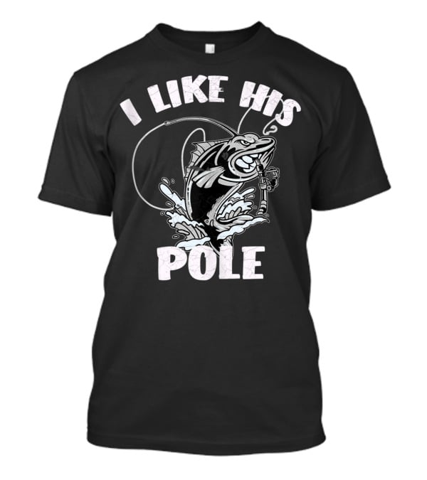 I Like His Pole Fishing Rod Fish Fishermen Splashing Water T-Shirt