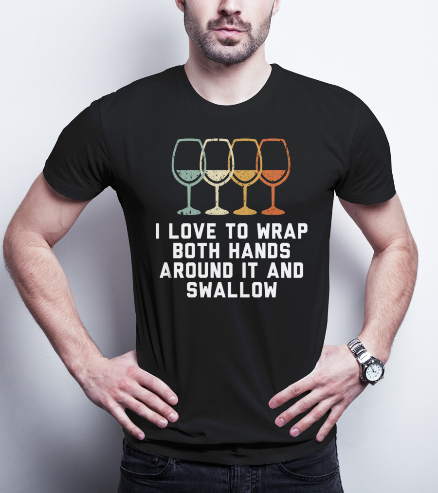 I Love To Wrap Both Hands Around It And Swallow Wine Glasses T-Shirt