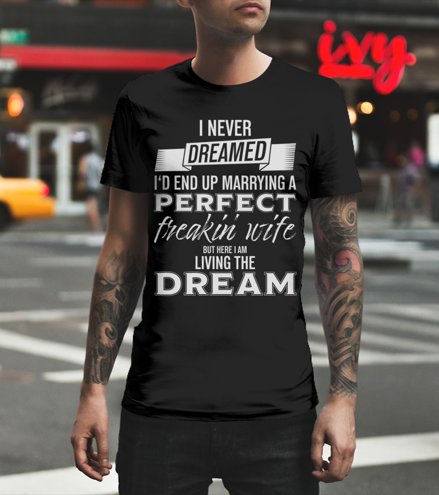 I Never Dreamed I’d End Up Marrying A Perfect Freakin’ Wife But Here I Am Living The Dream T-Shirt
