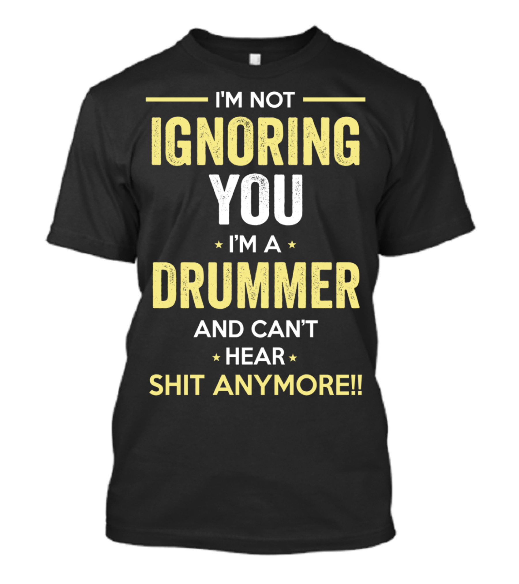 I'm Not Ignoring You I'm A Drummer And Can't Hear Shit Anymore T-Shirt