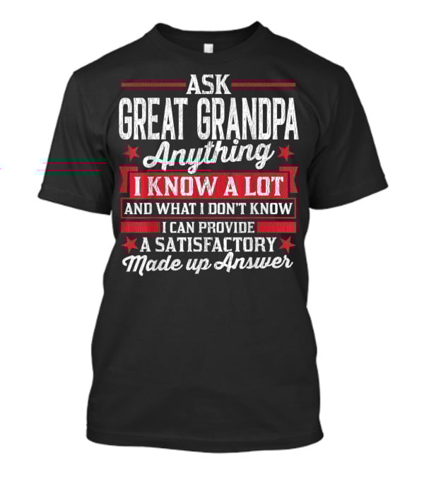 ASK GREAT GRANDPA ANYTHING I KNOW A LOT AND WHAT I DON'T KNOW I CAN PROVIDE A SATISFACTORY MADE UP ANSWER T-Shirt