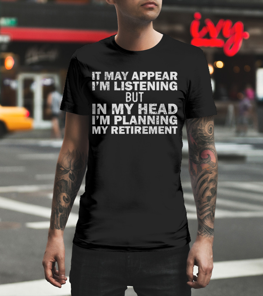It May Appear I'm Listening But In My Head I'm Planning My Retirement Almost Retired Gift Funny Ret T-Shirt