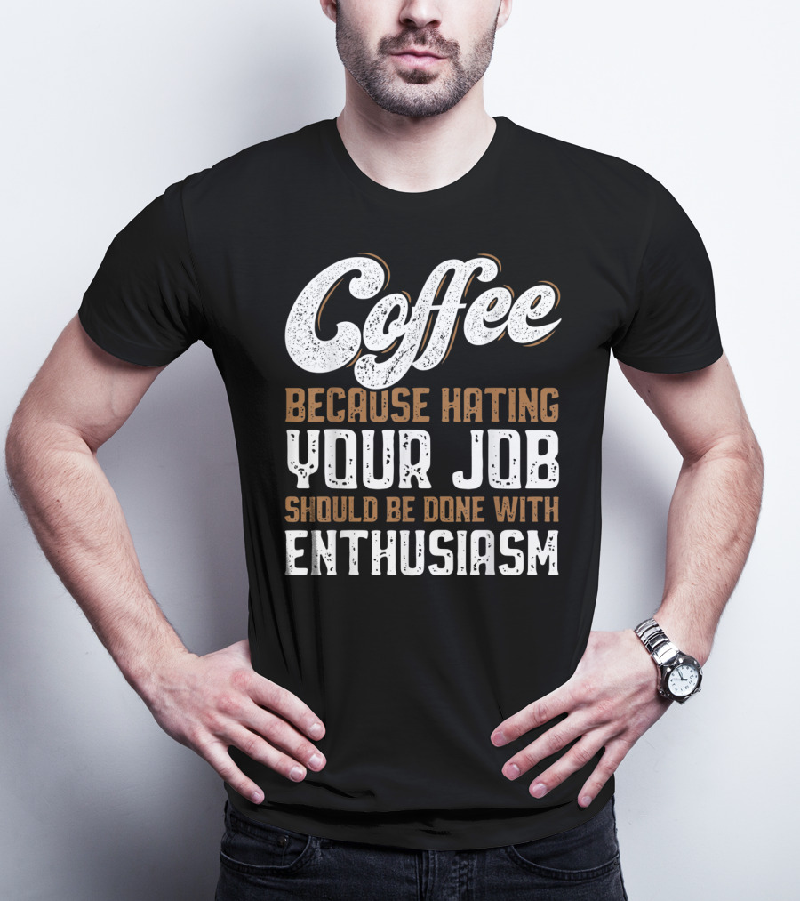 Coffee Because Hating Your Job Should Be Done With Enthusiasm T-Shirt
