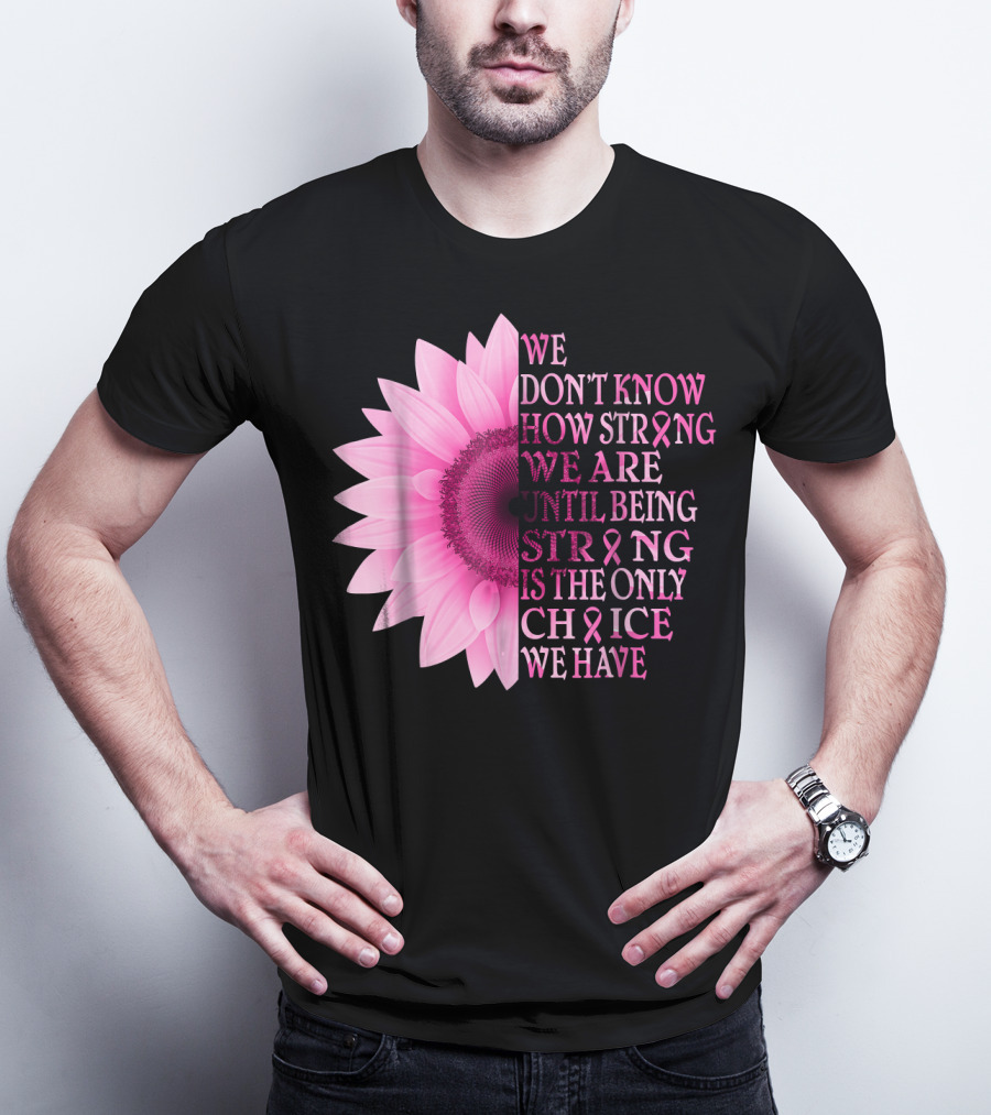 We Don't Know How Strong We Are Until Being Strong Is The Only Choice We Have Pink Flower Breast Cancer Awareness T-Shirt