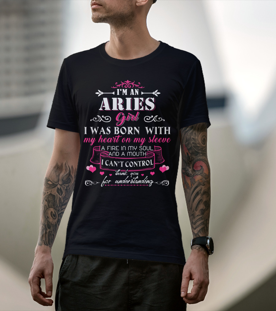 I'm An Aries Girl I Was Born With My Heart On My Sleeve A Fire In My Soul And A Mouth I Can't Control Thank You For Understanding T-Shirt