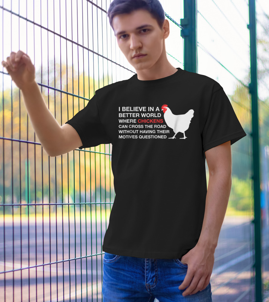 I Believe In A Better World Where Chickens Can Cross The Road Without Having Their Motives Questioned T-Shirt