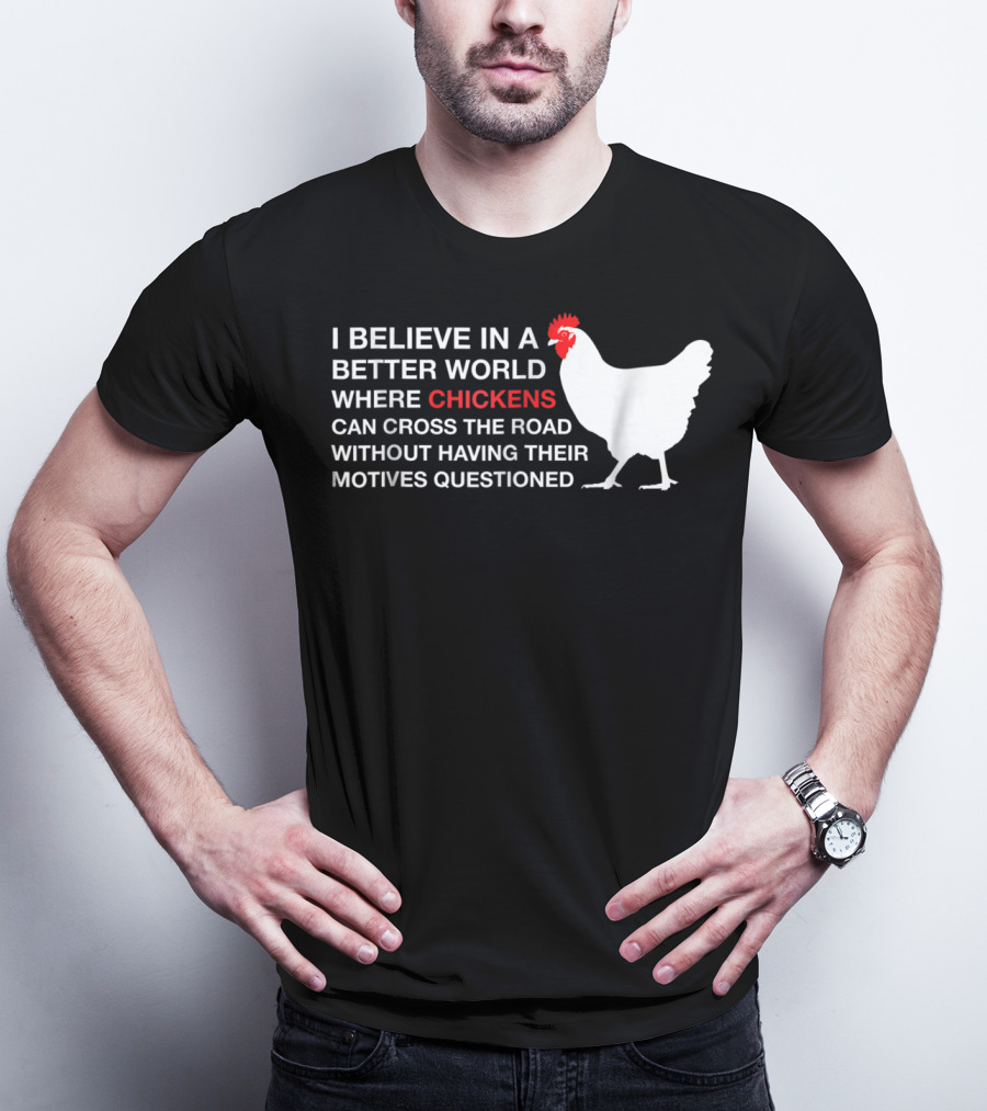 I Believe In A Better World Where Chickens Can Cross The Road Without Having Their Motives Questioned T-Shirt