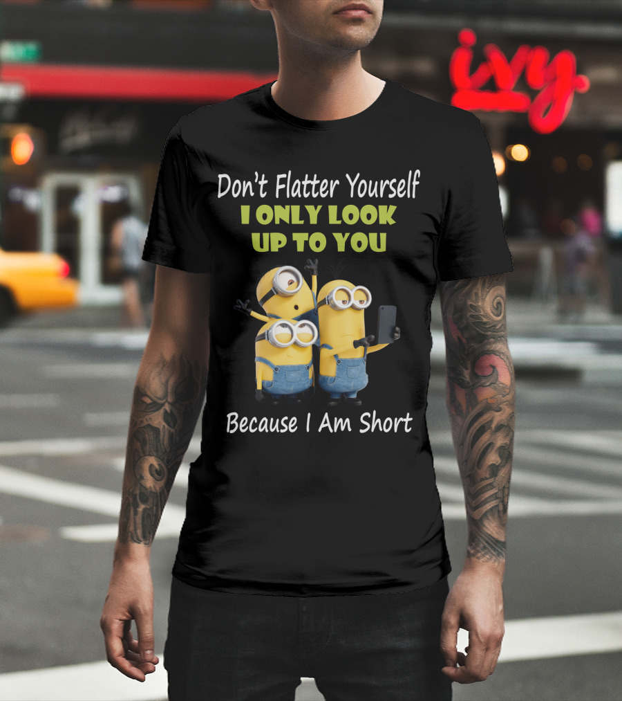 Don't Flatter Yourself I Only Look Up To You Minions Because I Am Short T-Shirt